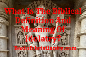 What Is The Biblical Definition And Meaning Of Idolatry?
